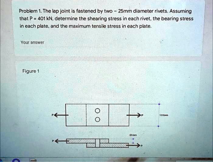 SOLVED: Problem 1. The lap joint is fastened by two 25mm diameter ...