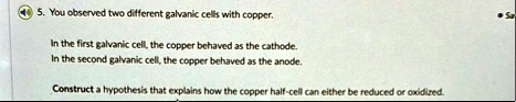 5 you observed two different galvanic cells with copper in the first ...
