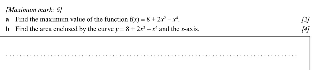SOLVED: [Maximum mark: 6] Find the maximum value of the function f(x) = 8 + 2x2 – x4 b Find the ...