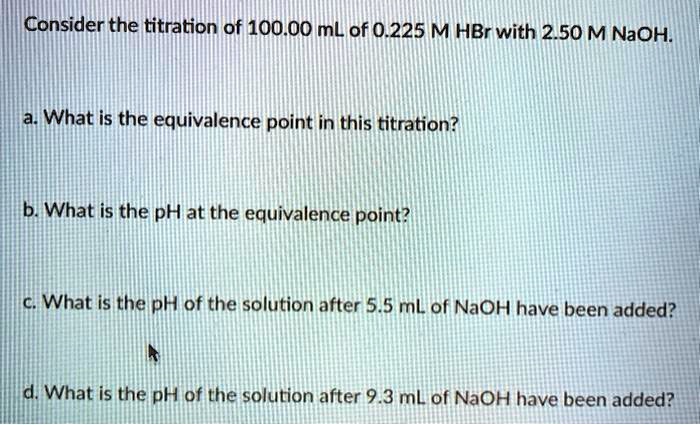 SOLVED: Consider the titration of 100.00 mL of 0.225 M HBr with 2.50 M NaOH: a. What is the ...