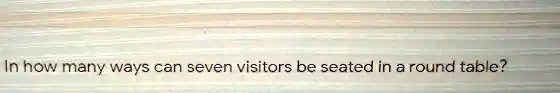 SOLVED: In how many ways can seven visitors be seated in a round table?
