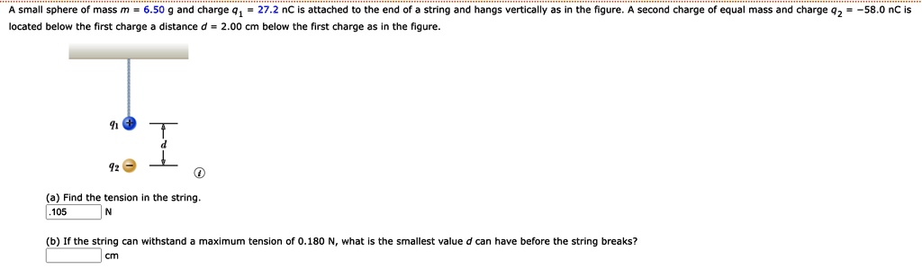A small sphere of mass m = 6.50 g and charge q1 = 27.2 nC is attached to the end of a string and ...