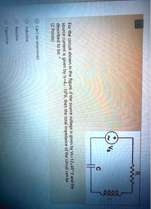 SOLVED: Capacitive, Resistive, Inductive Can't be determined (2 Points) described to be* source ...