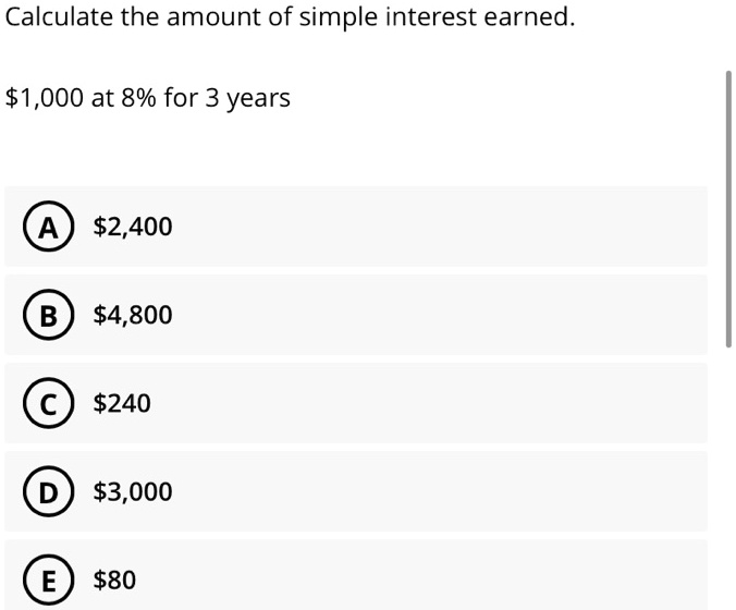 [GET ANSWER] Calculate the amount of simple interest earned. 1,000 at 8% for 3 years A)2,400 B ...