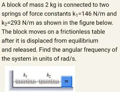 SOLVED: A block of mass 2 kg is connected to two springs of force constants k = 146 N/m and k ...