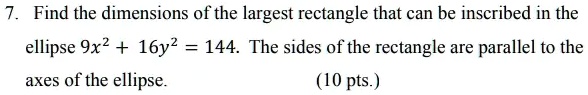 7. Find the dimensions of the largest rectangle that can be inscribed in the ellipse 9x^2 + 16y ...