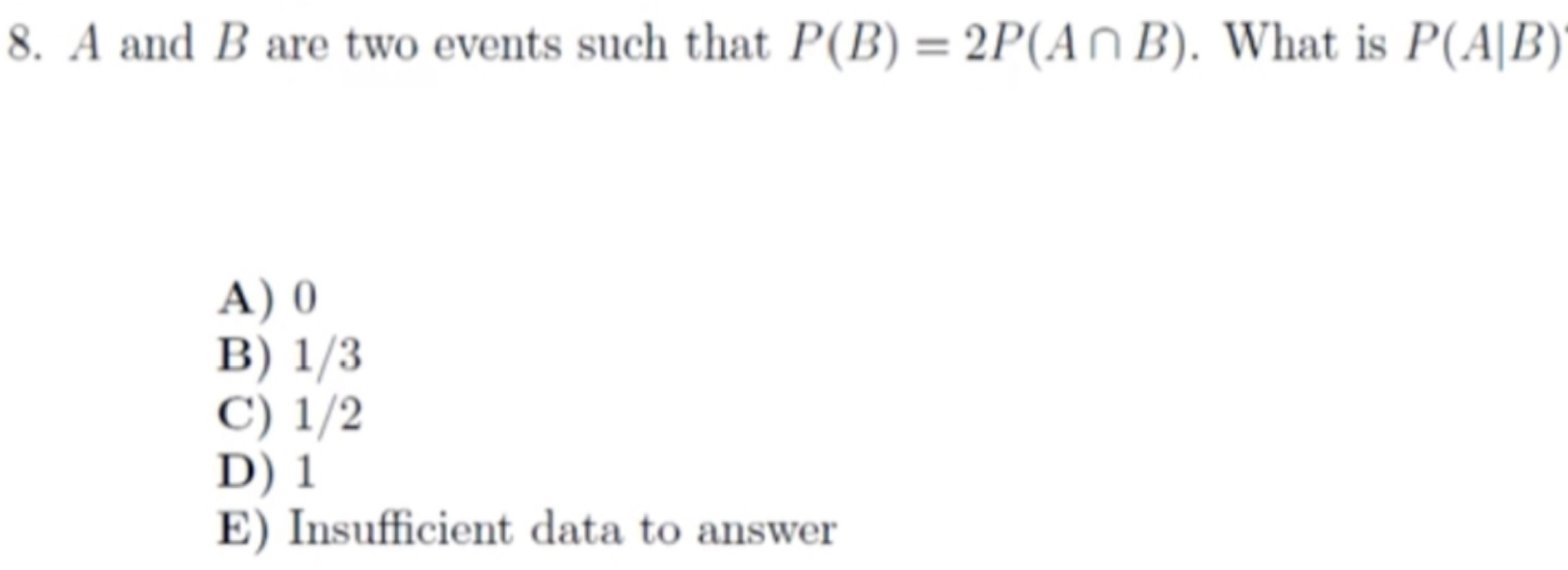 8. A and B are two events such that P(B)=2 P(A ∩ B). What is P(A | B) A ...