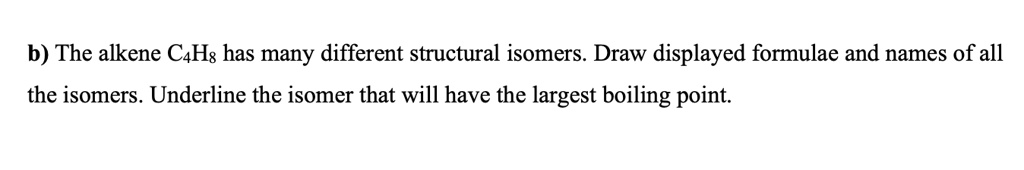 b) The alkene C4H8 has many different structural isomers. Draw displayed formulae and names of ...