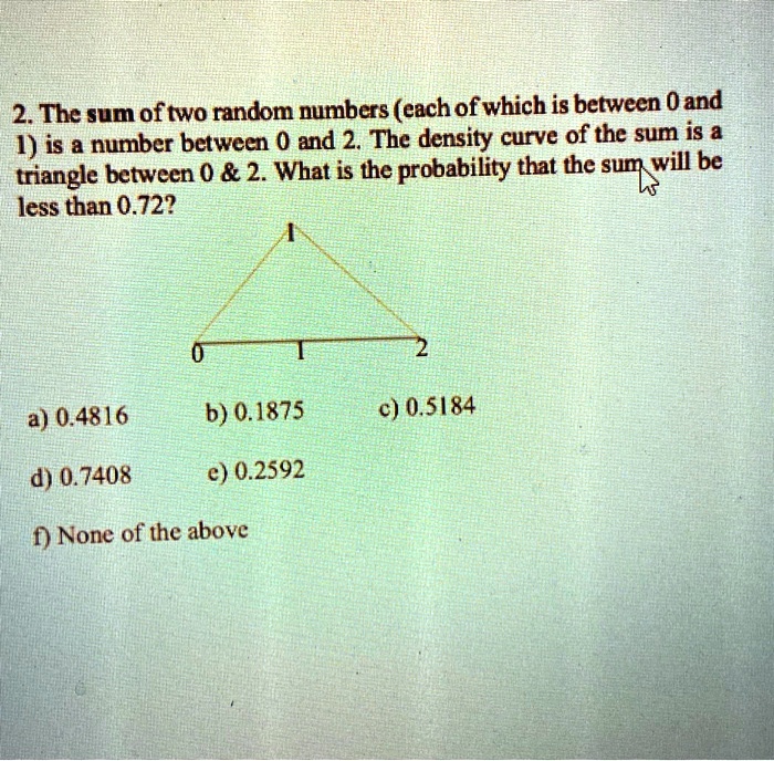 SOLVED: 2. The sum oftwo random numbers (each ofwhich is betwecn Oand 1)is number bctwecn 0 and ...