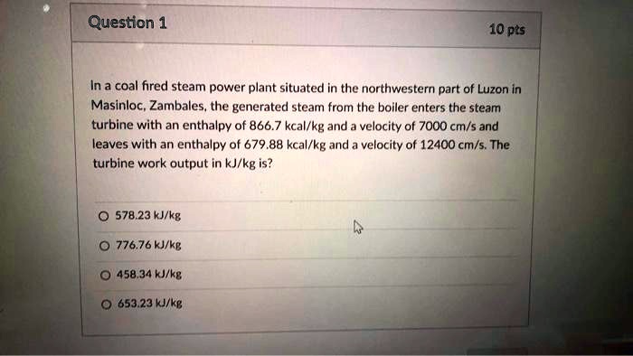 SOLVED: Question 1 10 pts In a coal fired steam power plant situated in ... SOLVED: Question 1 10 pts In a coal fired steam power plant situated in ...