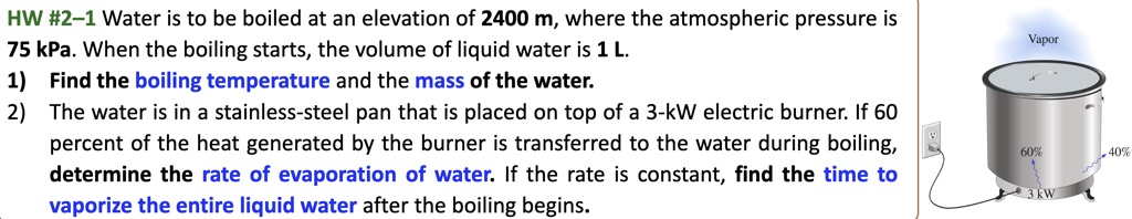 HW #2-1: Water is to be boiled at an elevation of 2400 m, where the atmospheric pressure is 75 ...