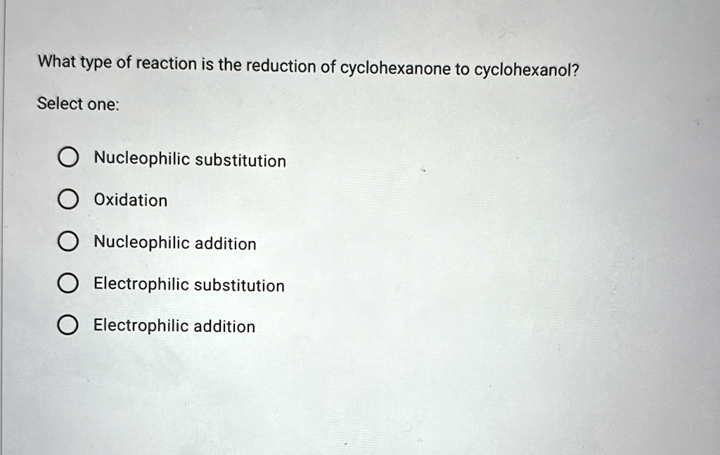 what type of reaction is the reduction of cyclohexanone to cyclohexanol select one nucleophilic ...