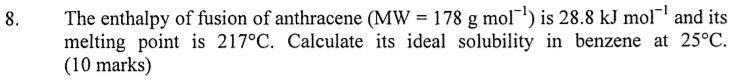 The enthalpy of fusion of anthracene (MW = 178 g mol^-1) is 28.8 kJ mol^-1 and its melting point ...