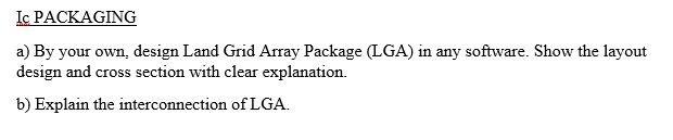 SOLVED: Ic PACKAGING a) Design a Land Grid Array Package (LGA) using any software. Show the ...