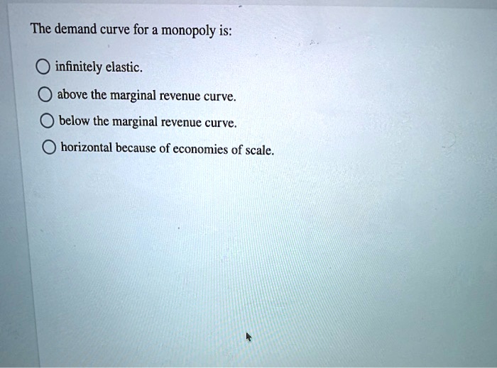 The demand curve for a monopoly is: infinitely elastic. above the ...