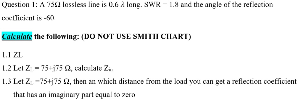 SOLVED: Question 1: A 75Î© lossless line is 0.63 meters long. SWR = 1.8 and the angle of the ...