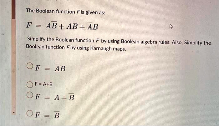 The Boolean function F is given as: F = AB + AB + AB Simplify the ...