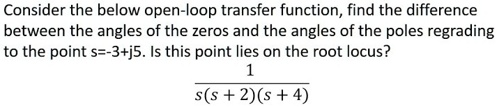 SOLVED: Consider the below open-loop transfer function, find the difference between the angles ...