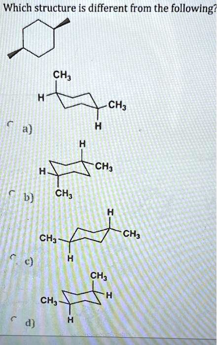 SOLVED: Which structure is different from the following CH3 CH3 a) H H CH3 CH3 b H CH3 CH3 c) H ...