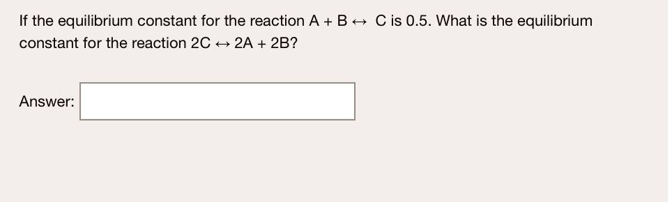 If the equilibrium constant for the reaction A + B ↔C is 0.5. What is ...