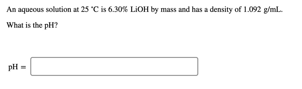 SOLVED: An aqueous solution at 25 *C is 6.30% LiOH by mass and has a density of 1.092 glmL What ...