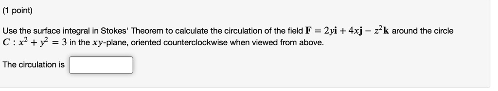 point) Use the surface integral in Stokes' Theorem to calculate the circulation of the field F ...