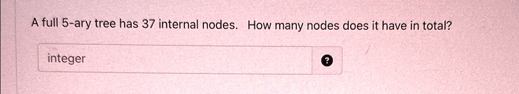 SOLVED: A full 5-ary tree has 37 internal nodes. How many nodes does it have in total? A full 5 ...
