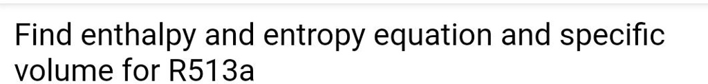SOLVED: Find enthalpy and entropy equation and specific volume for R513a