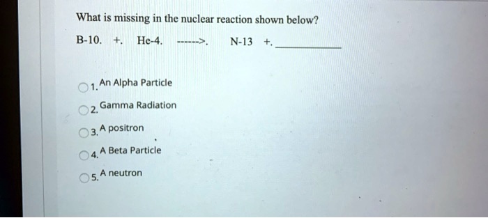SOLVED: What is missing in the nuclear reaction shown below? B-10. He-4. N-13 An Alpha Particle ...