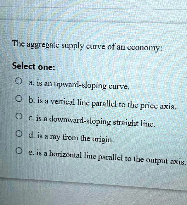 SOLVED: The aggregate supply curve of an economy: Select one: a: is an upward-sloping cuve. b ...