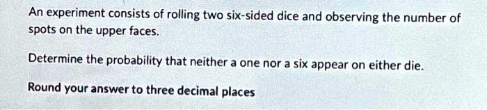An experiment consists of rolling two six-sided dice and observing the number of spots on the ...