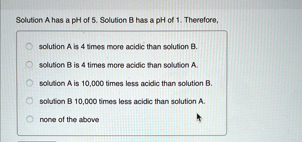 SOLVED: Solution A has a pH of 5 . Solution B has a pH of 1 . Therefore ...