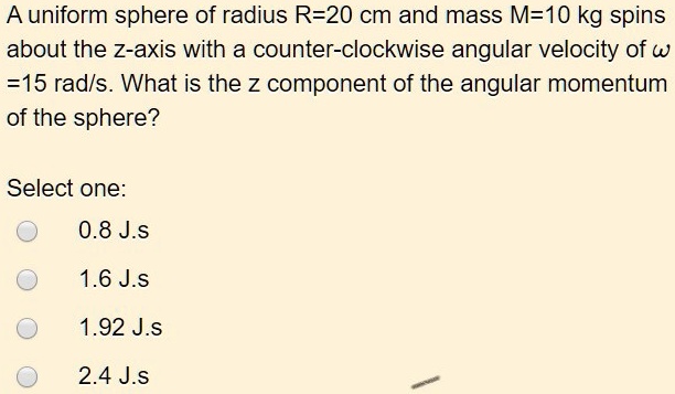 SOLVED: A uniform sphere of radius R = 20 cm and mass M = 10 kg spins about the z-axis with a ...