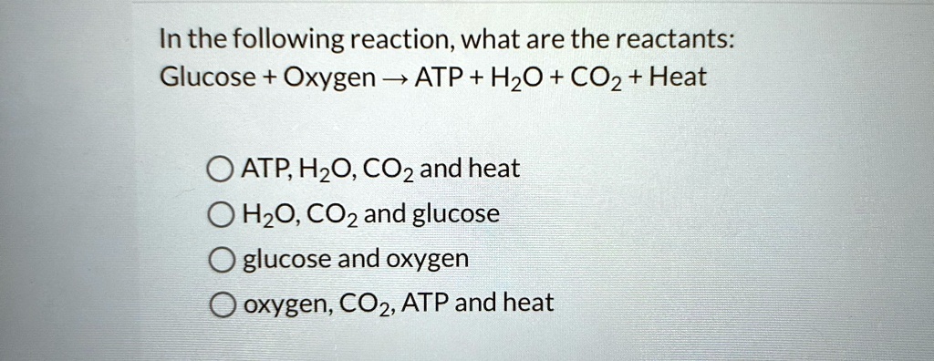 In the following reaction, what are the reactants: Glucose + Oxygen -> ATP + H2O + CO2 + Heat ...