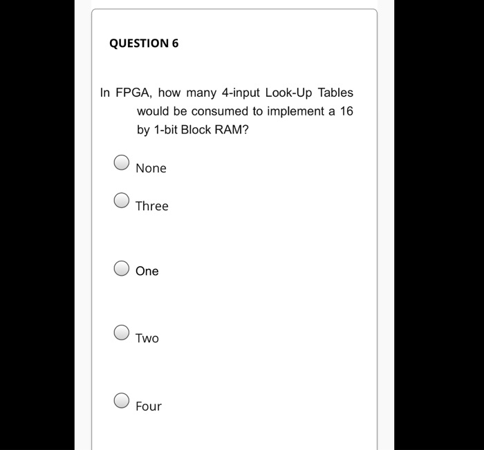 QUESTION 6 In an FPGA, how many 4-input Look-Up Tables would be consumed to implement a 16 by 1 ...
