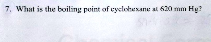 7 what is the boiling point of cyclohexane at 620 mm hg...