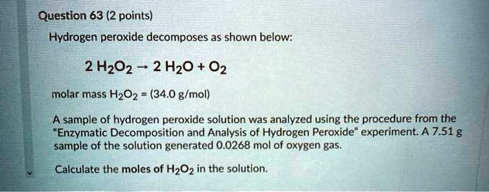 SOLVED: Question 63 (2 points) Hydrogen peroxide decomposes as shown below: 2 H2O2 -> 2 H2O + O2 ...