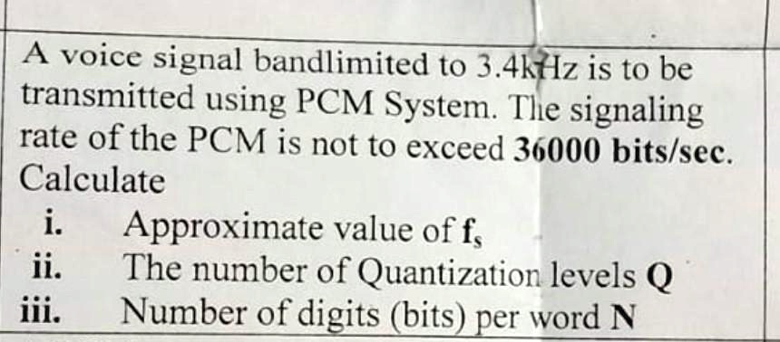 A voice signal bandlimited to 3.4kHz is to be transmitted using PCM System. The signaling rate ...