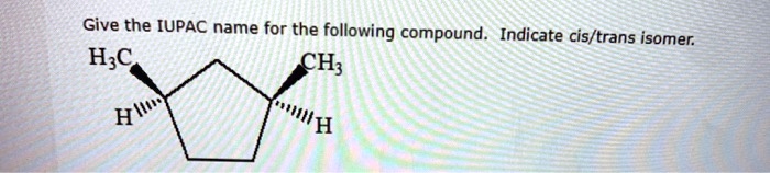 SOLVED: Give the IUPAC name for the following compound. Indicate cis/trans isomer: H;C CH; Hl MA