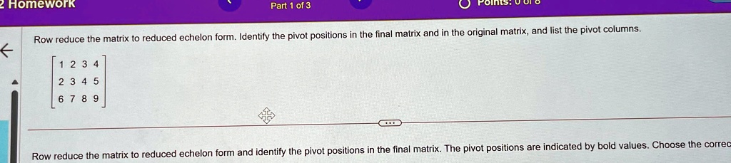 SOLVED: Part 1 of 3 Row reduce the matrix to reduced echelon form. Identify the pivot positions ...