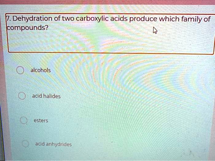 SOLVED: Dehydration of two carboxylic acids produces which family of compounds? alcohols acid ...
