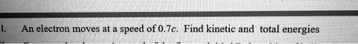 An electron moves at a speed of 0.7c. Find kinetic and total energies.