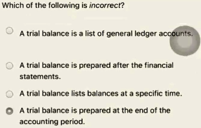 Which of the following is incorrect? A trial balance is a list of ...