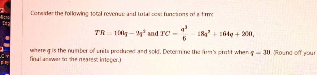 SOLVED: Consider the following total revenue and total cost functions of a firm: TR = 100q - 2q ...