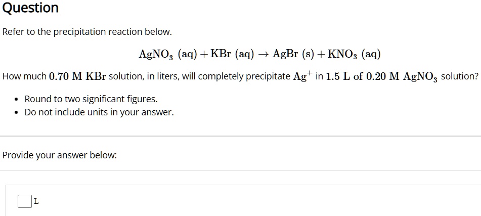 SOLVED: Refer to the precipitation reaction below: AgNO3(aq) + KBr(aq) -> AgBr(s) + KNO3(aq) How ...
