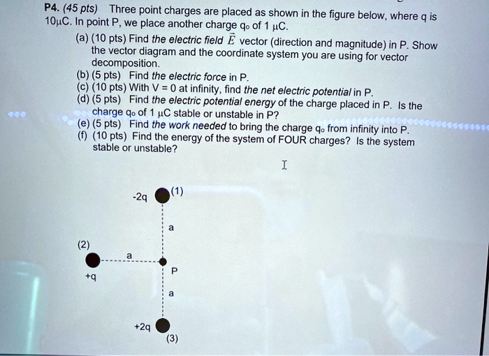 SOLVED: P4. (45 pts) Three point charges are placed as shown in the figure below; where 1OuC ...