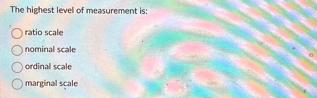 The highest level of measurement is: ratio scale nominal scale ordinal ...