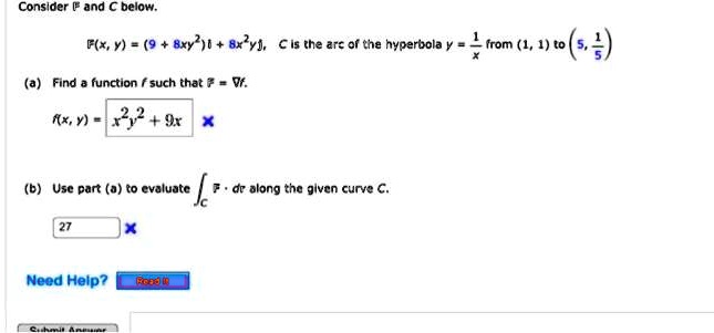 Consider F and C below. F(x, y) = (9 + 8xy^2)i + 8x^2yj, C is the arc of the hyperbola y = (1 ...