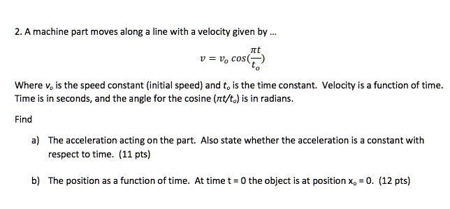 2a machine part moves along line with velocity given by vo cose where ...