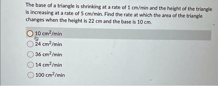 The base of a triangle is shrinking at a rate of 1 cm/min and the height of the triangle is ...